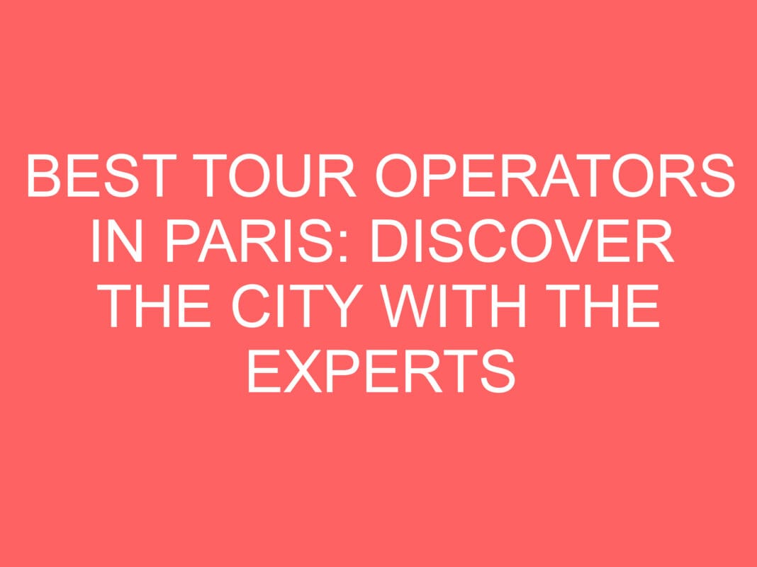 Best Tour Operators In Paris: Discover The City With The Experts ...